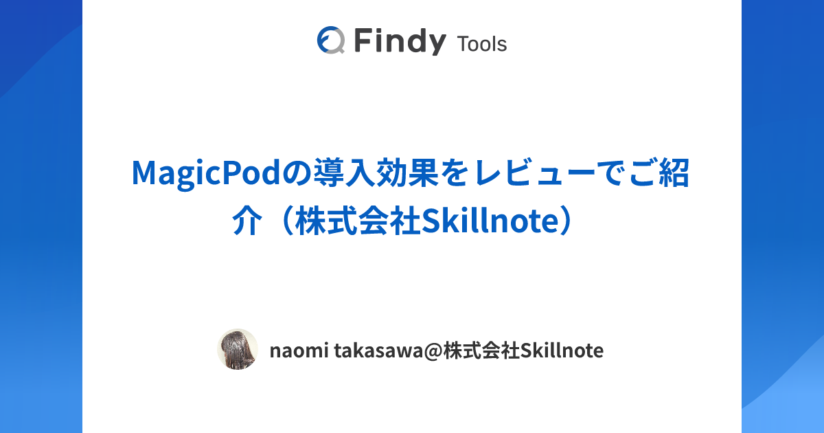 MagicPodの導入効果をレビューでご紹介（株式会社Skillnote）
