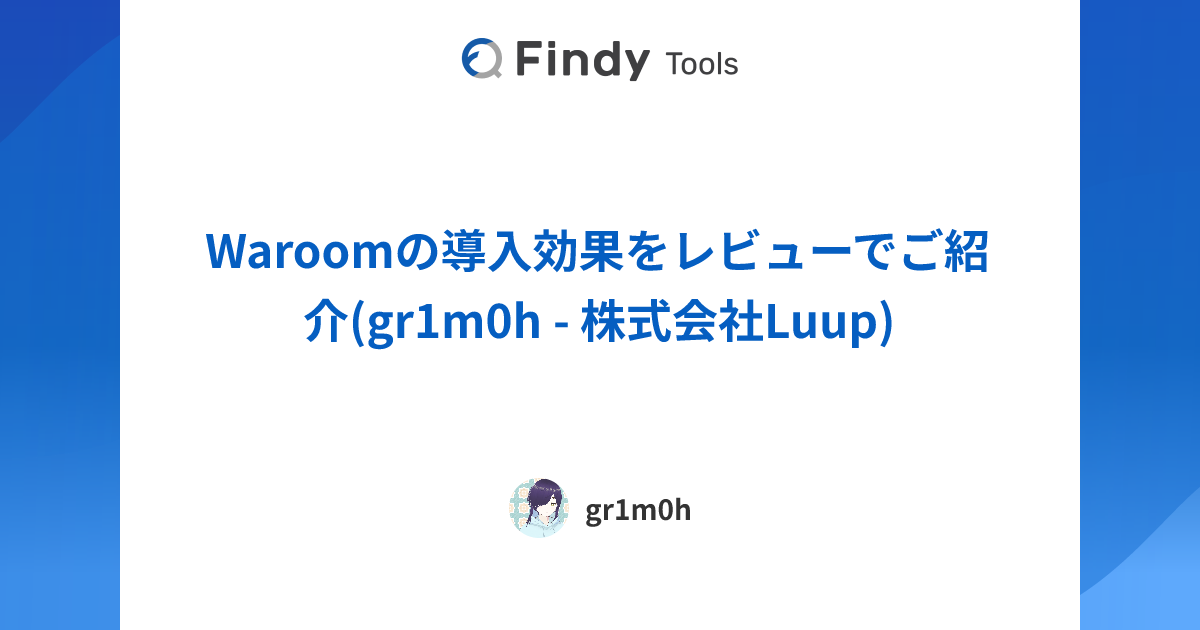 Waroomの導入効果をレビューでご紹介(gr1m0h - 株式会社Luup)